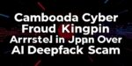 Cambodia Cyber Fraud Kingpin Arrested in Japan Over AI Deepfake Scam